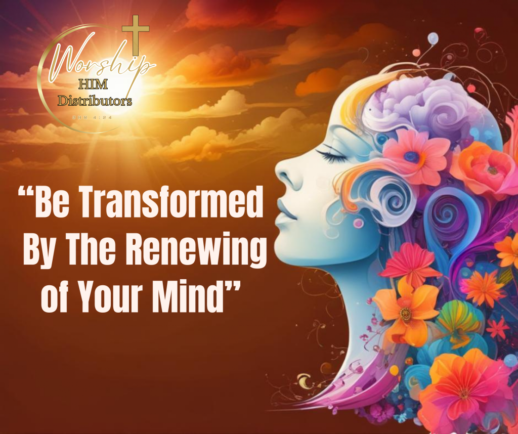 "Be Transformed By The Renewing Of Your Mind" | Worship Him Distributors